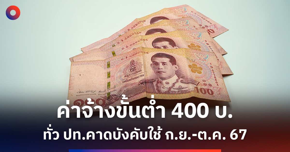 ค่าจ้างขั้นต่ำ 400 บาททั่วประเทศ คาดบังคับใช้ ก.ย.-ต.ค.67