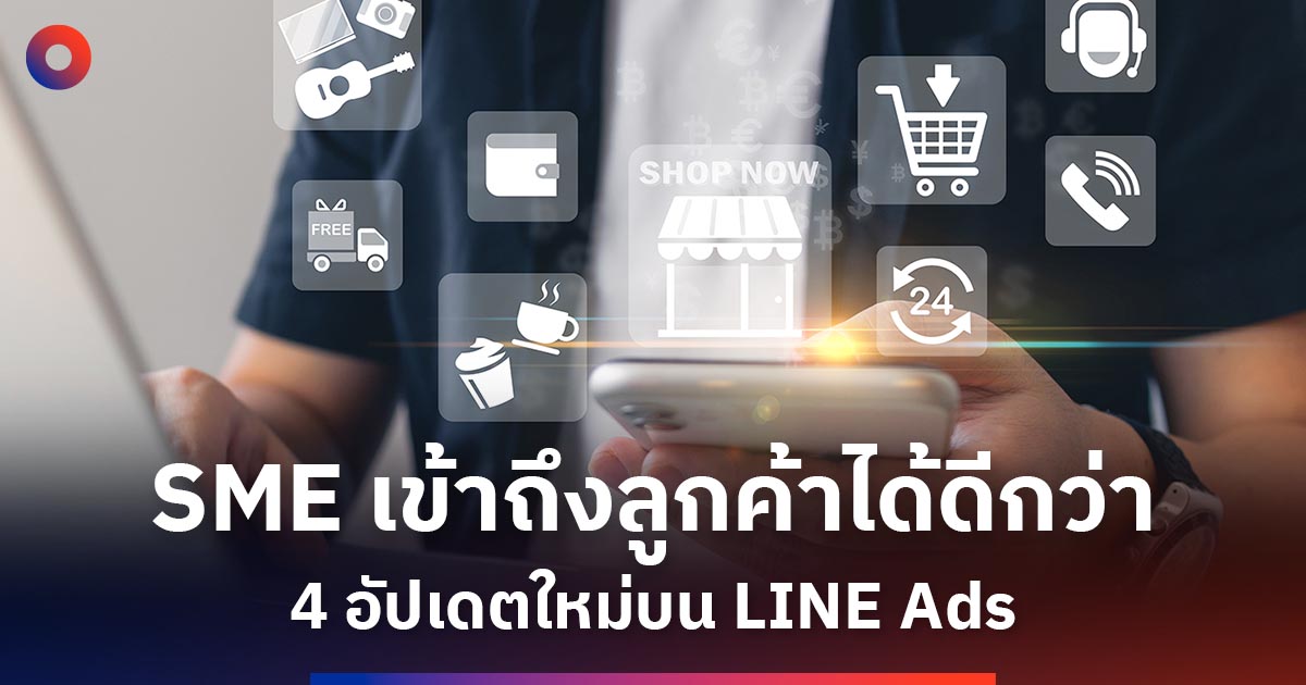 LINE ช่วย SME ไทยเข้าถึงลูกค้าได้ดีกว่าเดิม ผ่าน 4 อัปเดตใหม่บน LINE Ads