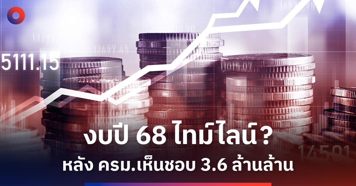 งบปี 68 ไทม์ไลน์? หลัง ครม.เห็นชอบ 3.6 ล้านล้าน
