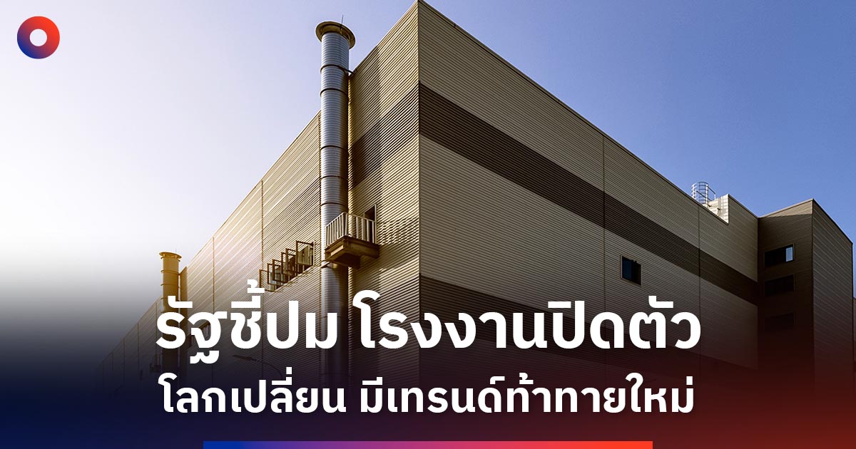 รัฐ แจง โรงงานปิดตัว มาจากทิศทาง ศก.บนความท้าทายใหม่